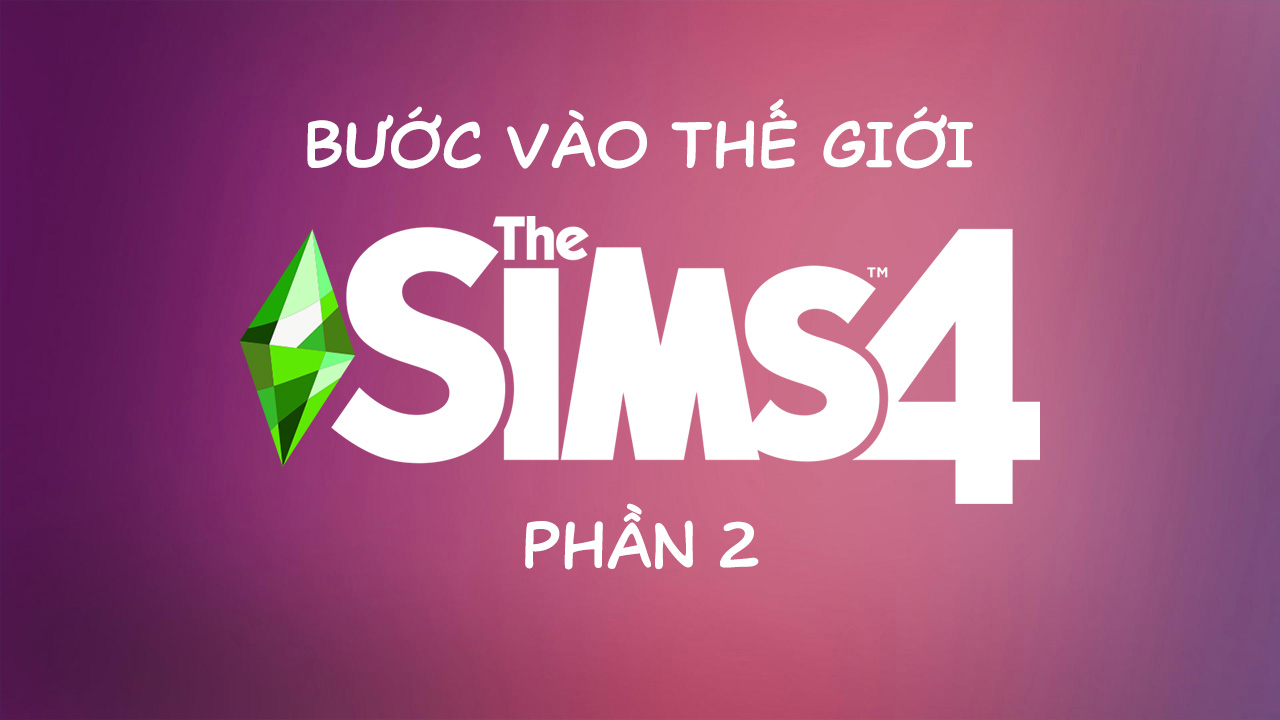 BƯỚC VÀO THẾ GIỚI THE SIMS 4 - PHẦN 2 - Chơi The Sims không đằng đó ơi